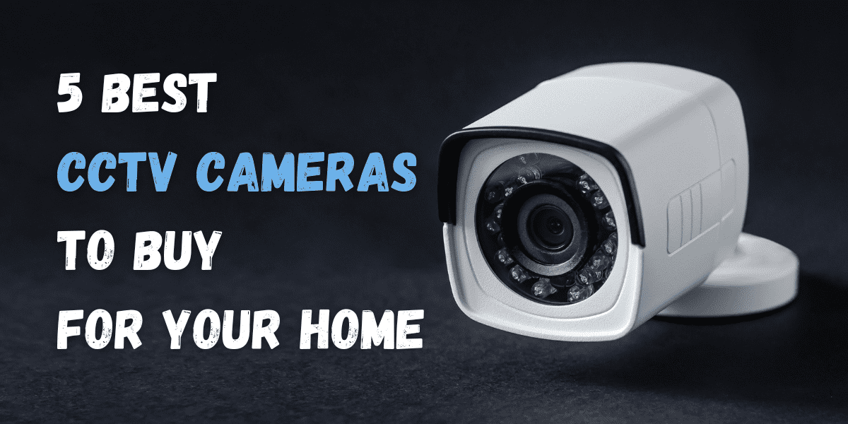 5 Best CCTV Cameras To Upgrade Your Home Security